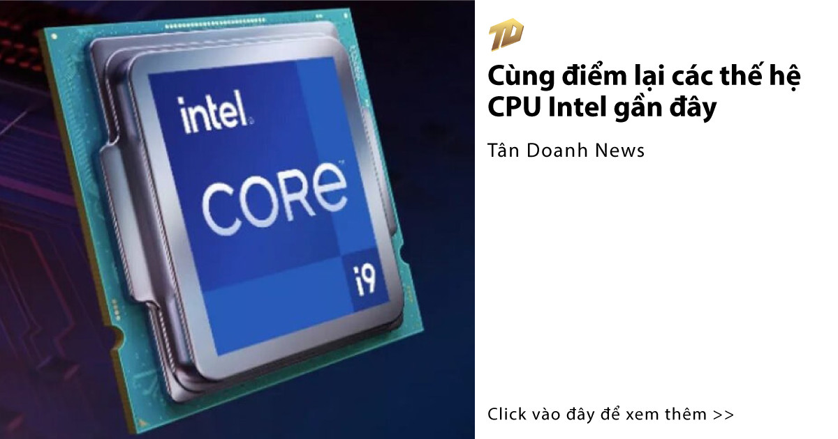 Cùng điểm lại các thế hệ CPU Intel gần đây - Tân Doanh News