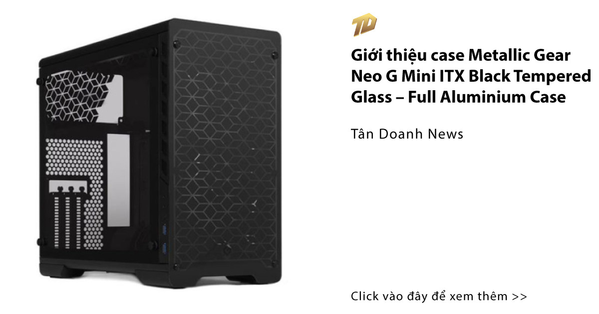 Giới thiệu case Metallic Gear Neo G Mini ITX Black Tempered Glass ...